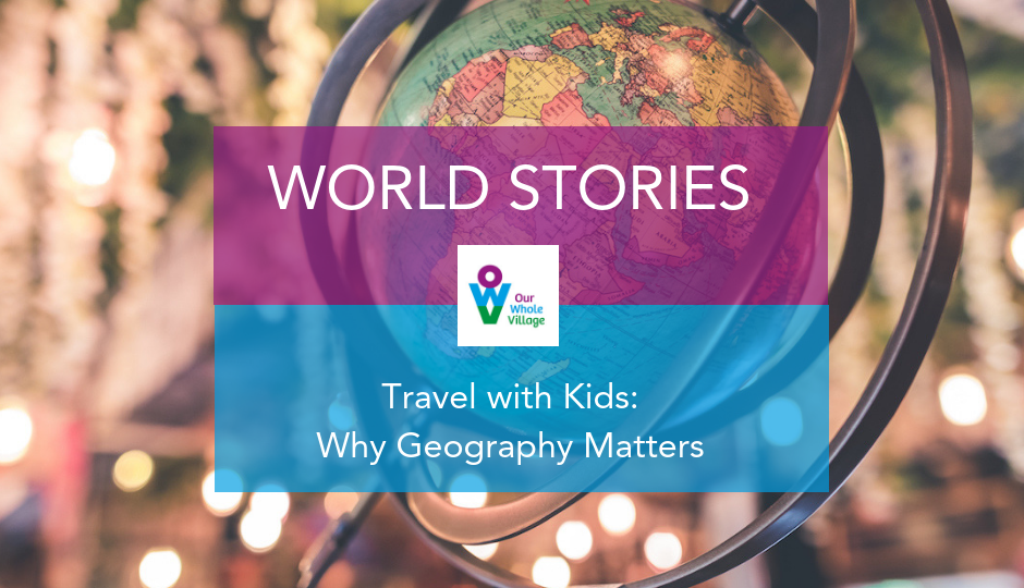 Travel with Kids: Why Geography Matters • Our Whole Village
