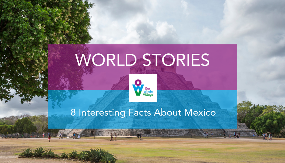 8 Interesting Facts About Mexico • Our Whole Village